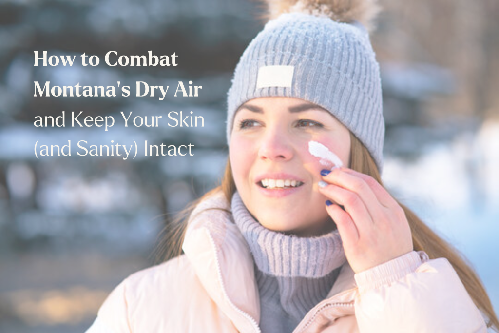 How to Combat Montana’s Dry Air and Keep Your Skin (and Sanity) Intact
